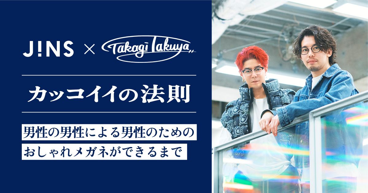 JINS×TAKAGI TAKUYA / 開発秘話 | JINS - 眼鏡（メガネ・めがね）